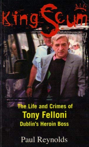 King Scum: Life and Crimes of Tony Felloni, Dublin's Heroin Boss ...